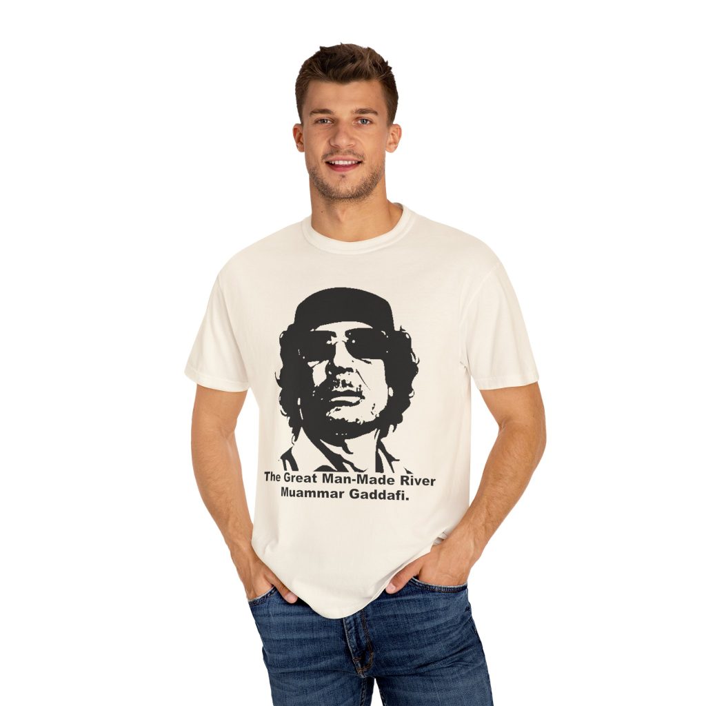 Unisex Garment-Dyed T-shirt. Muammar Gaddafi. The Great Man-Made River ...